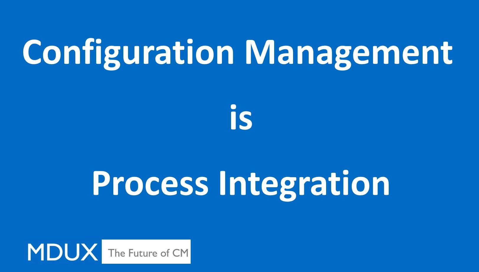 Configuration Management is... Process Integration - MDUX